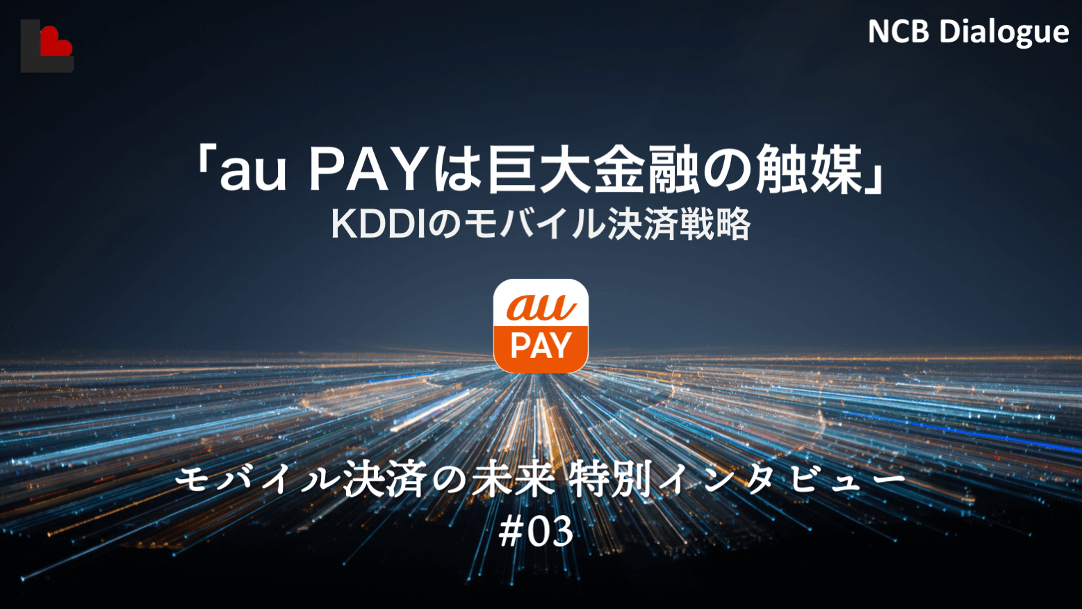 「au PAYは巨大金融の触媒」KDDIのモバイル決済戦略 | NCB Library 金融・決済の ”なぜ?!” が見える